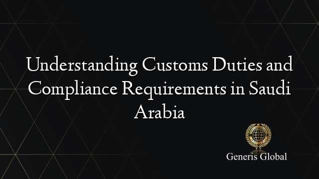Understanding Customs Duties and Compliance Requirements in Saudi Arabia