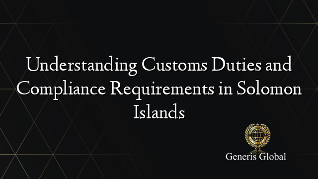 Understanding Customs Duties and Compliance Requirements in Solomon Islands