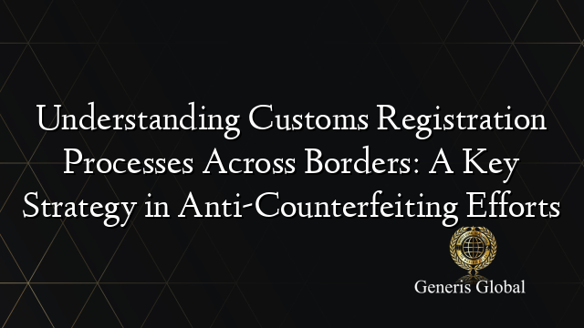 Understanding Customs Registration Processes Across Borders: A Key ...
