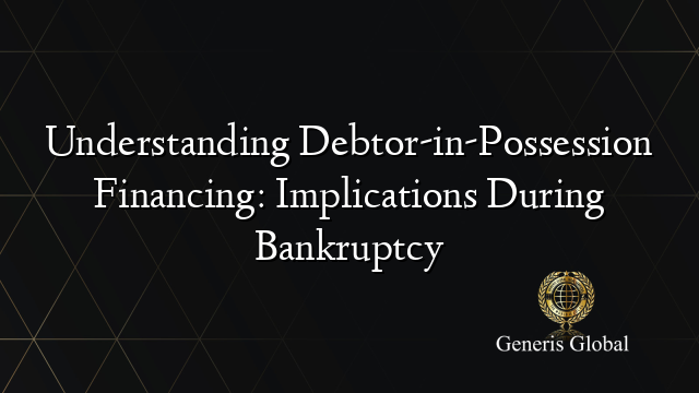 Understanding Debtor-in-Possession Financing: Implications During ...