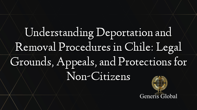 Understanding Deportation and Removal Procedures in Chile: Legal ...