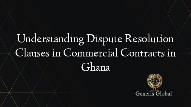 Understanding Dispute Resolution Clauses in Commercial Contracts in Ghana