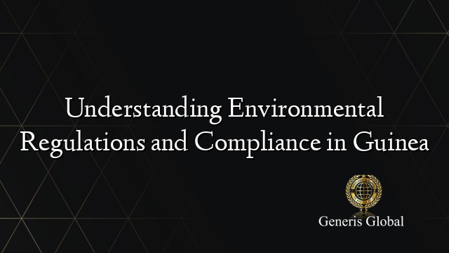 Understanding Environmental Regulations and Compliance in Guinea