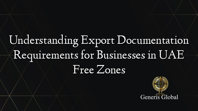 Understanding Export Documentation Requirements for Businesses in UAE Free Zones