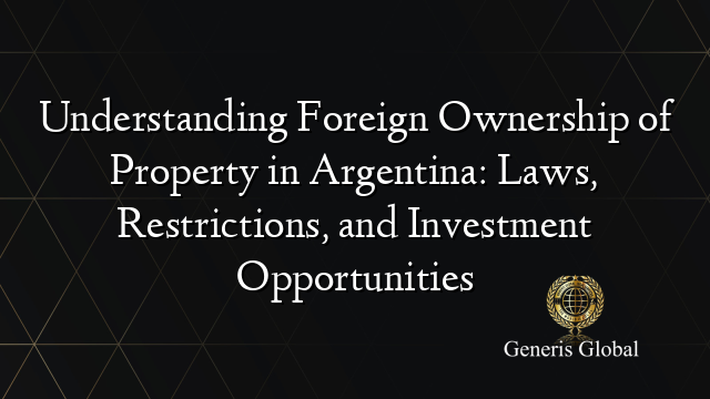 Understanding Foreign Ownership of Property in Argentina: Laws ...