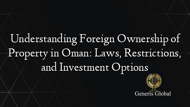 Understanding Foreign Ownership of Property in Oman: Laws, Restrictions ...