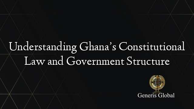 Understanding Ghana’s Constitutional Law and Government Structure