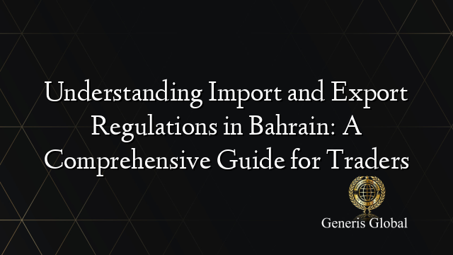 Understanding Import and Export Regulations in Bahrain: A Comprehensive ...