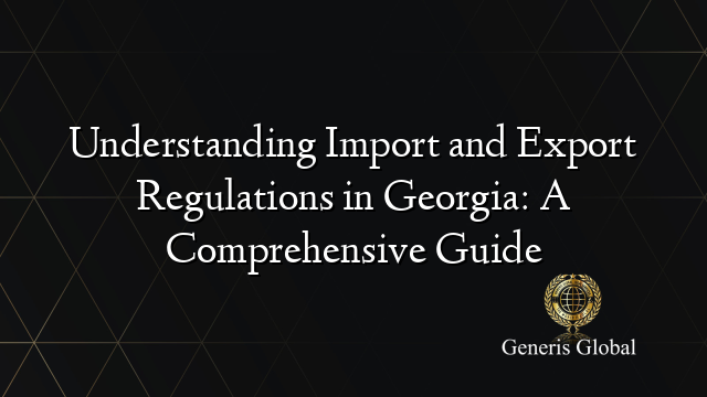 Understanding Import and Export Regulations in Georgia: A Comprehensive ...