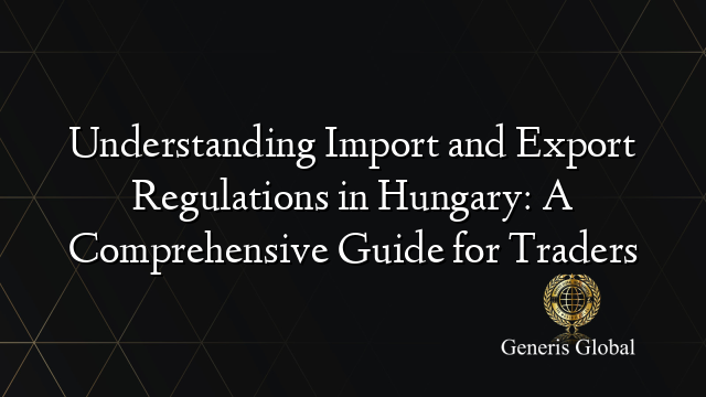 Understanding Import and Export Regulations in Hungary: A Comprehensive ...