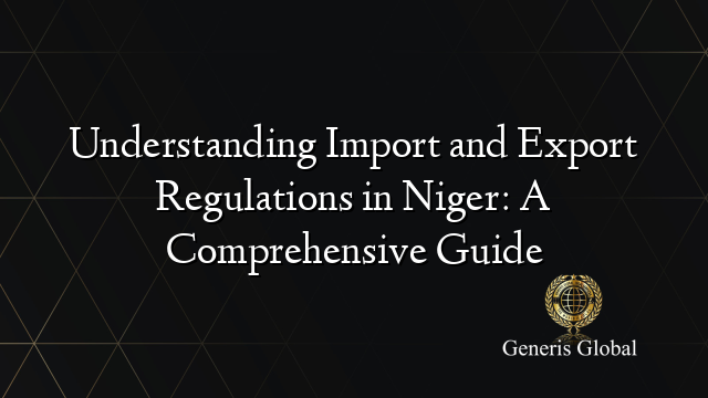 Understanding Import and Export Regulations in Niger: A Comprehensive Guide