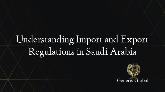 Understanding Import and Export Regulations in Saudi Arabia
