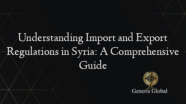 Understanding Import and Export Regulations in Syria: A Comprehensive Guide