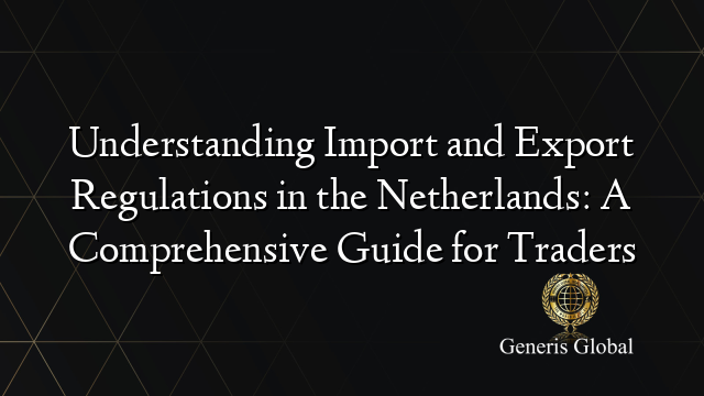 Understanding Import and Export Regulations in the Netherlands: A ...