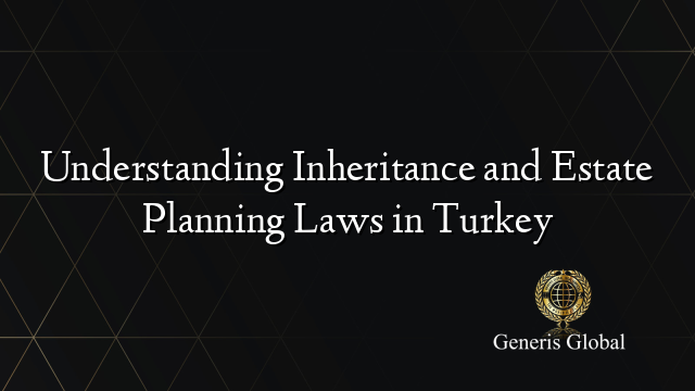 Understanding Inheritance and Estate Planning Laws in Turkey