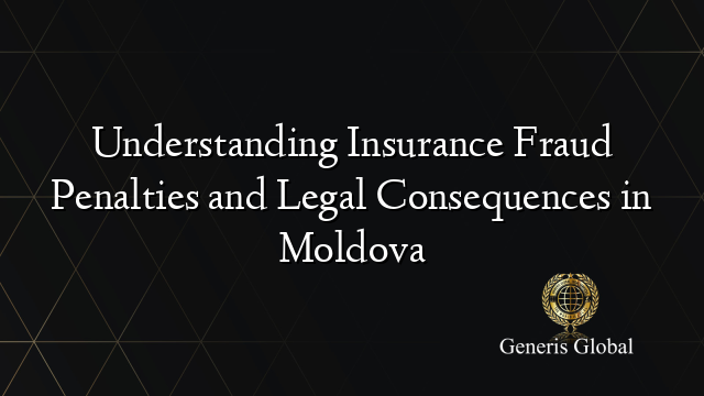 Understanding Insurance Fraud Penalties and Legal Consequences in Moldova