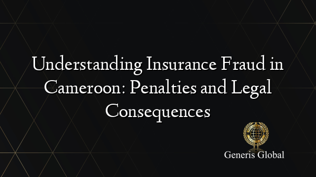 Understanding Insurance Fraud in Cameroon: Penalties and Legal Consequences