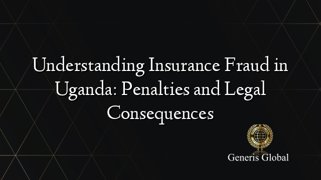 Understanding Insurance Fraud in Uganda: Penalties and Legal Consequences