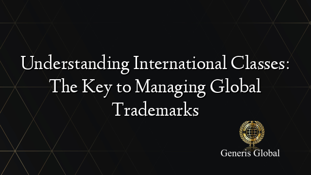 Understanding International Classes: The Key to Managing Global Trademarks