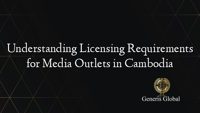 Understanding Licensing Requirements for Media Outlets in Cambodia