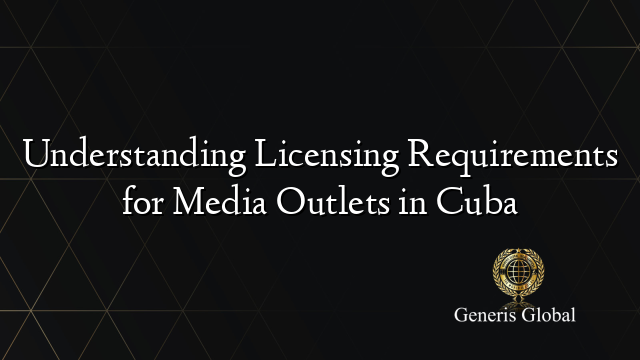 Understanding Licensing Requirements for Media Outlets in Cuba