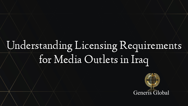 Understanding Licensing Requirements for Media Outlets in Iraq