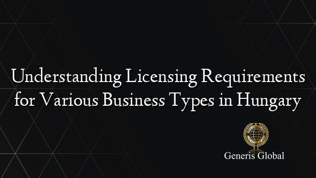 Understanding Licensing Requirements for Various Business Types in Hungary