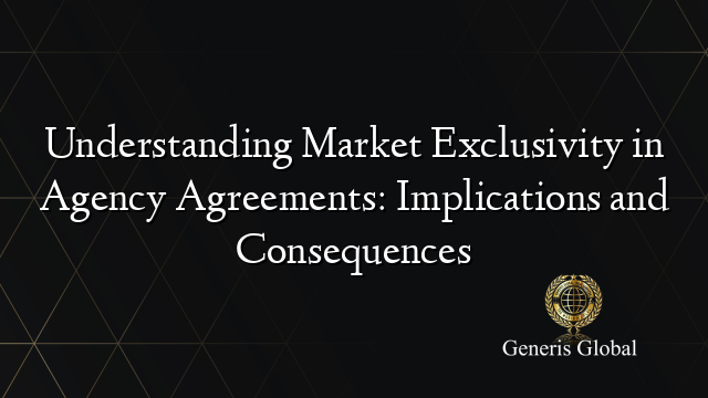 Understanding Market Exclusivity in Agency Agreements: Implications and ...