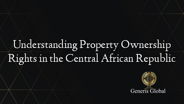 Understanding Property Ownership Rights in the Central African Republic