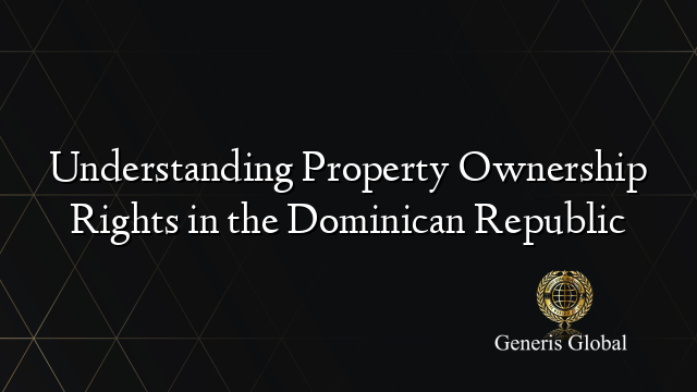 Understanding Property Ownership Rights in the Dominican Republic