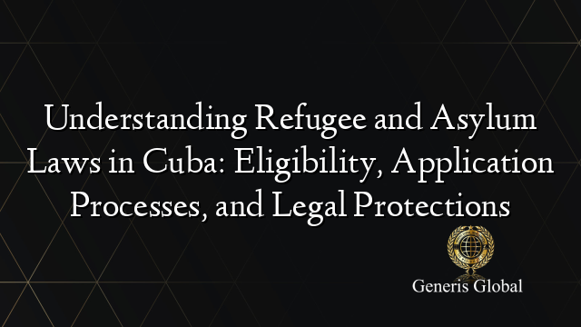 Understanding Refugee and Asylum Laws in Cuba: Eligibility, Application ...