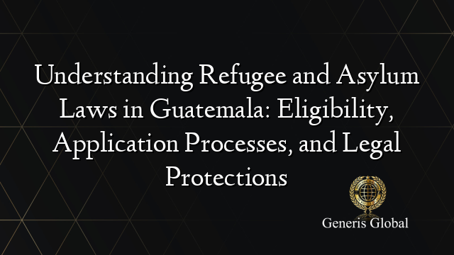 Understanding Refugee and Asylum Laws in Guatemala: Eligibility ...