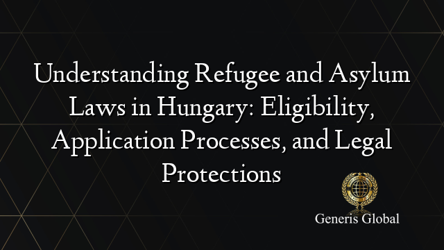 Understanding Refugee and Asylum Laws in Hungary: Eligibility ...
