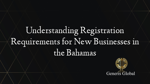 Understanding Registration Requirements for New Businesses in the Bahamas