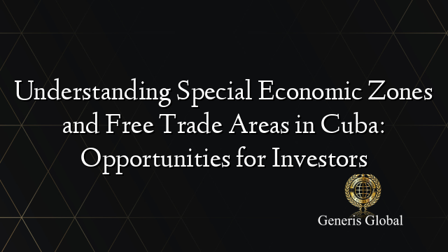 Understanding Special Economic Zones and Free Trade Areas in Cuba ...