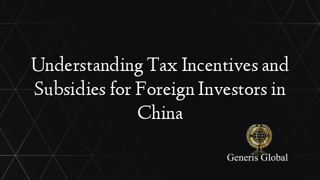 Understanding Tax Incentives and Subsidies for Foreign Investors in China