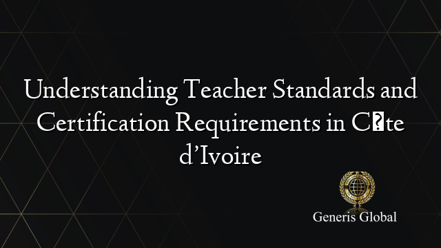 Understanding Teacher Standards and Certification Requirements in Côte d’Ivoire