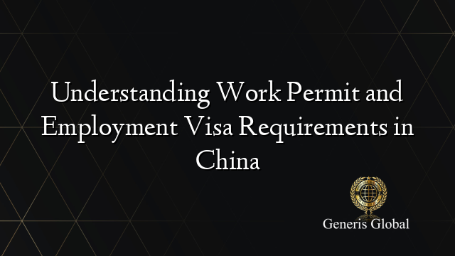 Understanding Work Permit and Employment Visa Requirements in China