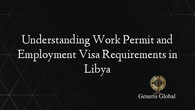 Understanding Work Permit and Employment Visa Requirements in Libya
