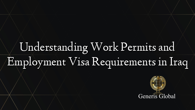 Understanding Work Permits and Employment Visa Requirements in Iraq