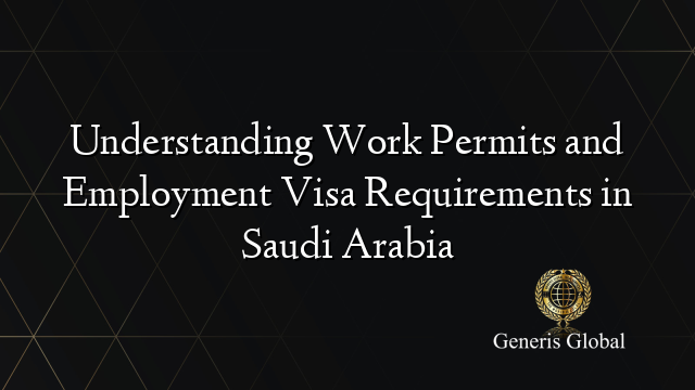 Understanding Work Permits and Employment Visa Requirements in Saudi Arabia