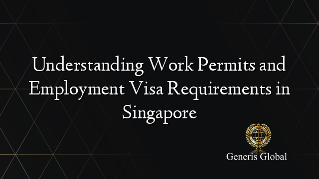 Understanding Work Permits and Employment Visa Requirements in Singapore