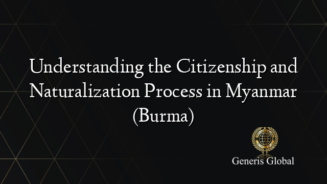 Understanding the Citizenship and Naturalization Process in Myanmar (Burma)