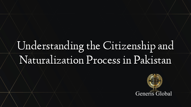 Understanding the Citizenship and Naturalization Process in Pakistan