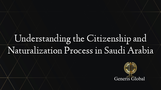 Understanding the Citizenship and Naturalization Process in Saudi Arabia