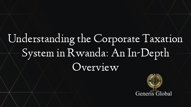 Understanding the Corporate Taxation System in Rwanda: An In-Depth Overview