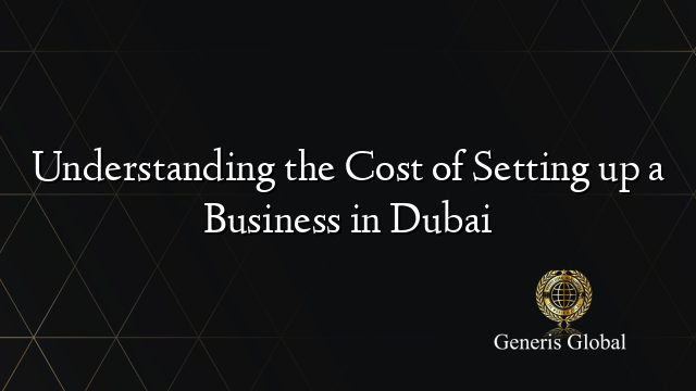 Understanding the Cost of Setting up a Business in Dubai