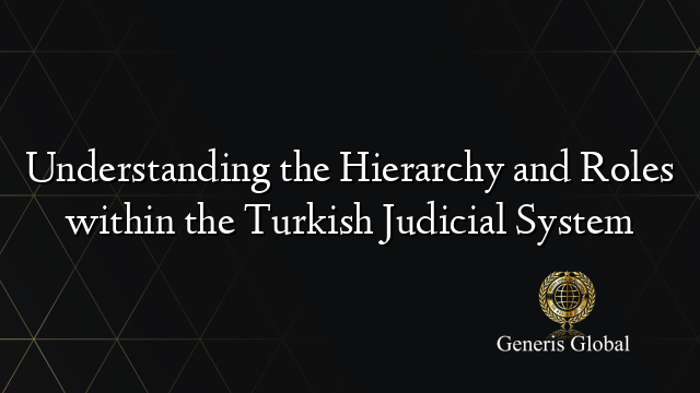 Understanding the Hierarchy and Roles within the Turkish Judicial System