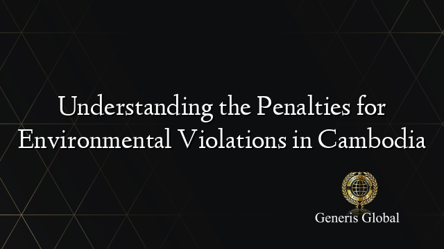 Understanding the Penalties for Environmental Violations in Cambodia