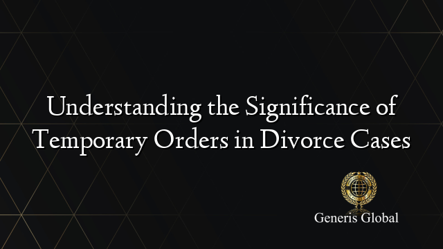 Understanding the Significance of Temporary Orders in Divorce Cases